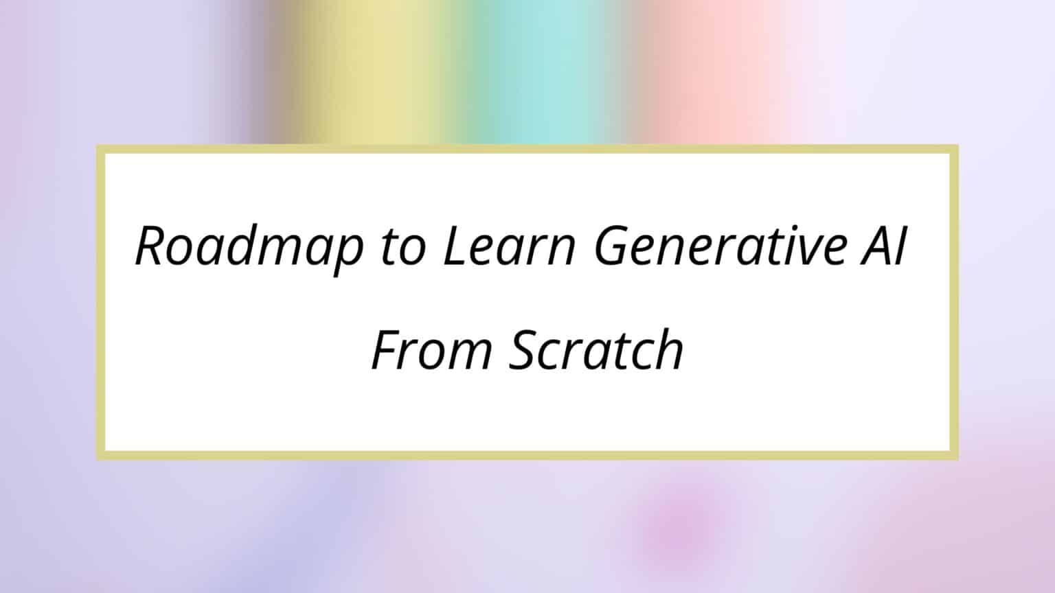 How to Learn Generative AI From Scratch? [Step-by-Step]- 2024
