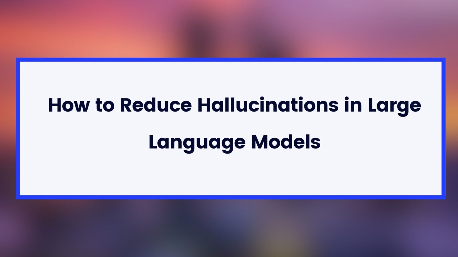 How to Reduce Hallucinations in Large Language Models?- 2026